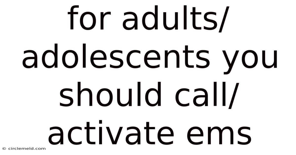 For Adults/adolescents You Should Call/activate Ems